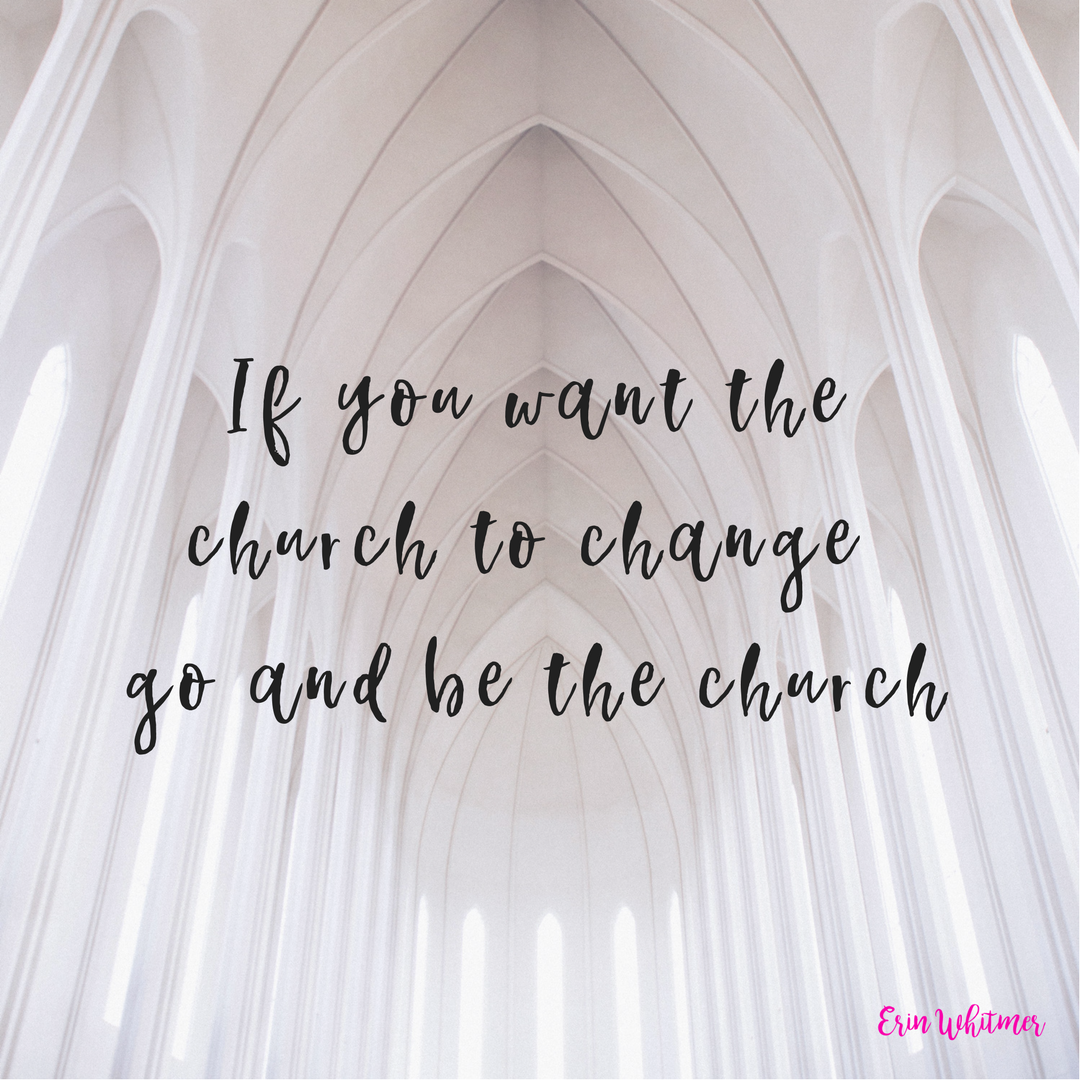 If you want the church to change, go and be the church - Erin Whitmer